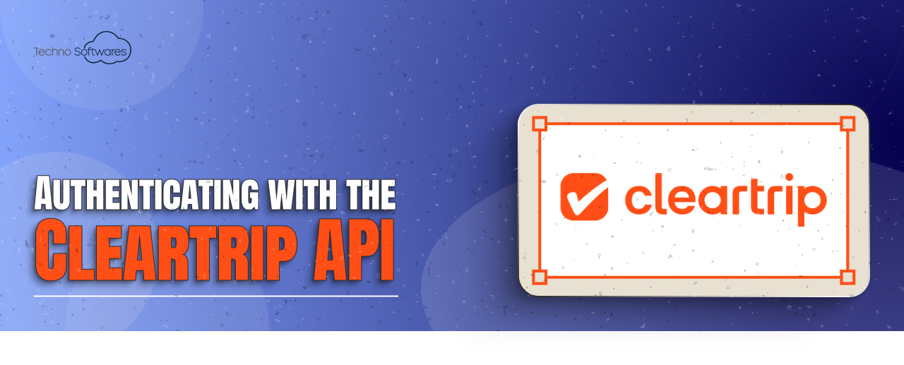 A Developer’s Guide to Cleartrip API Authentication – Techno Softwares can help you overcome ...